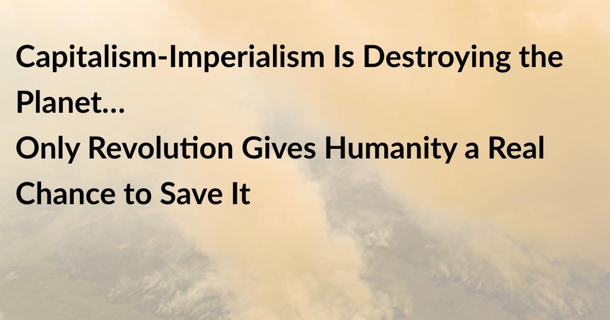 Capitalism-Imperialism Is Destroying the Planet...Only Revolution Gives ...
