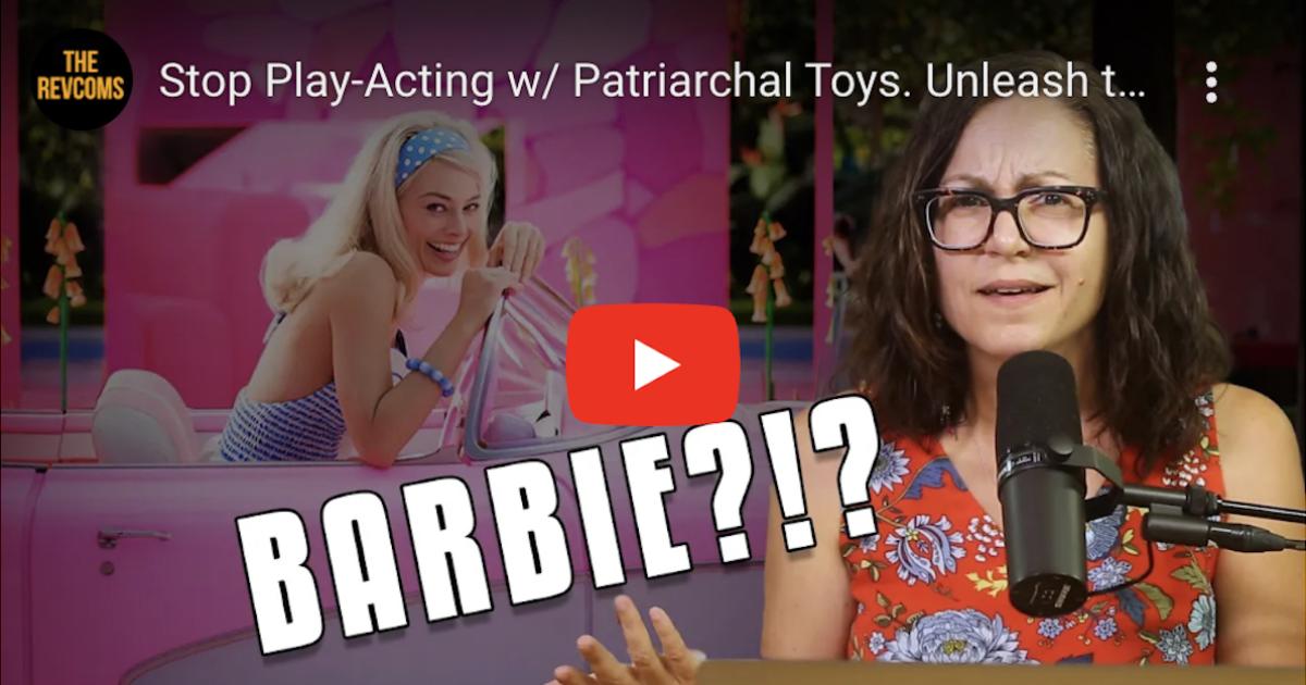 BARBIE?!? Stop Play-Acting With Patriarchal Toys. Unleash the Fury of ...