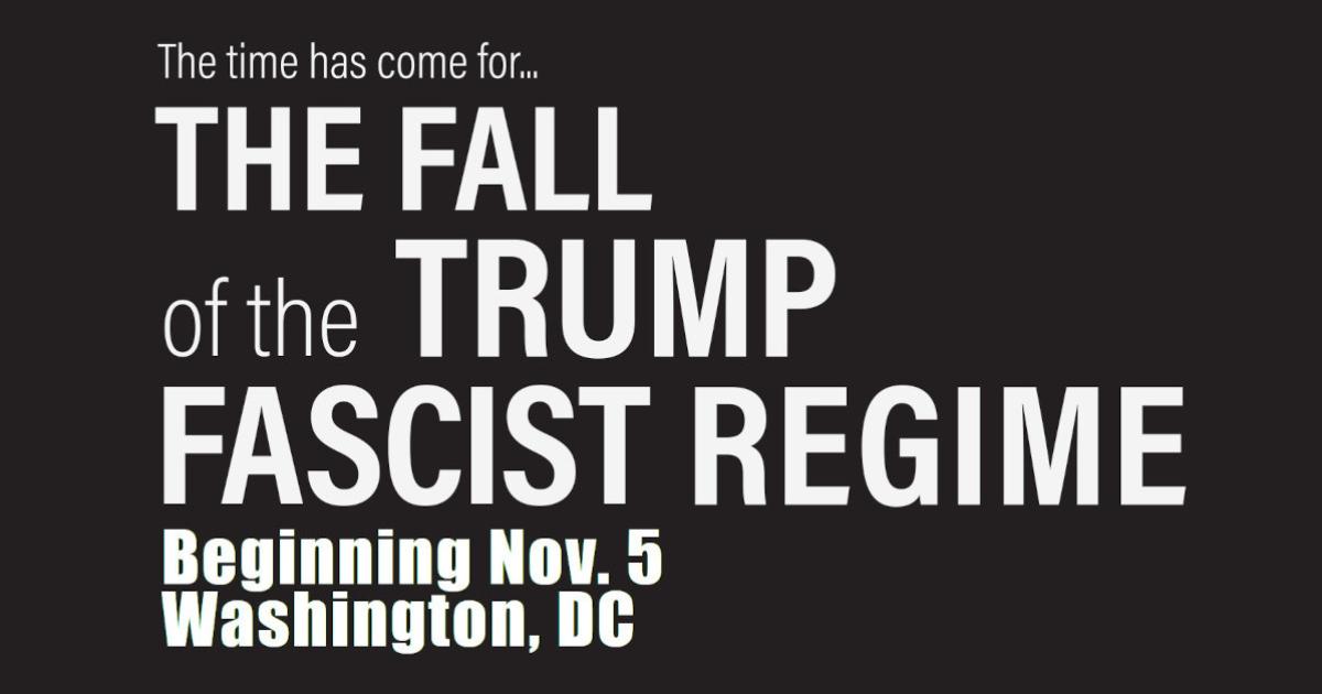 The time has come for…THE FALL of the TRUMP FASCIST REGIMEBeginning November 5, 2025Washington ...